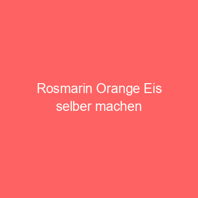 Rosmarin Orange Eis selber machen - Eis selber machen - Rezepte und Tipps